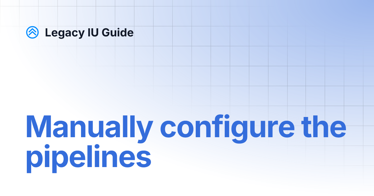 Manually configure the pipelines | Legacy IU Guide Manually configure the pipelines | Legacy IU Guide